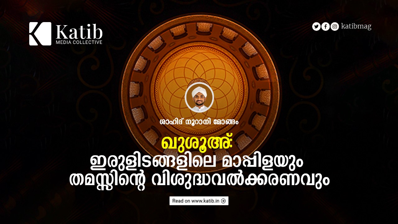 ഖുശൂഅ്: ഇരുളിടങ്ങളിലെ മാപ്പിളയും തമസ്സിൻ്റെ വിശുദ്ധവൽക്കരണവും - Katib